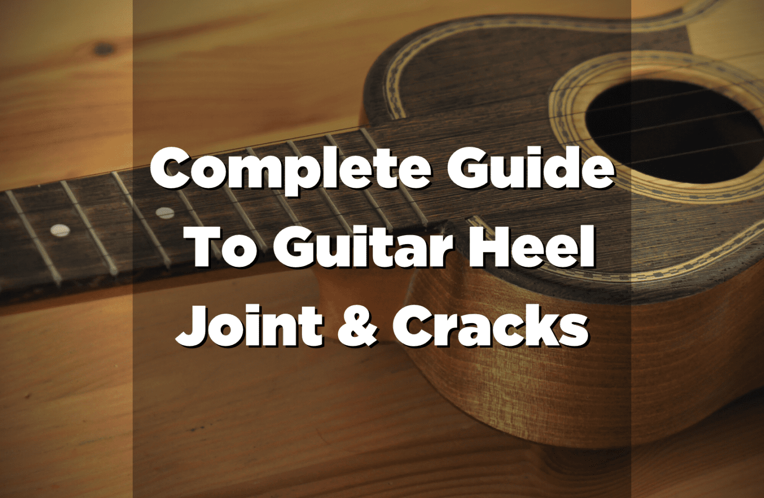 Guitar Heel – A Complete Guide To Guitar Heel Joint & Cracks